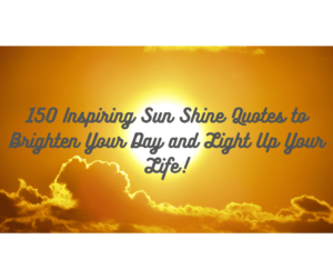 150 Inspiring Sun Shine Quotes to Brighten Your Day and Light Up Your Life!